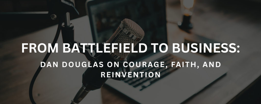 From Battlefield to Business: Dan Douglas on Courage, Faith, and ...